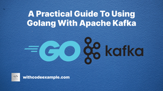 A Practical Guide To Using Golang With Apache Kafka